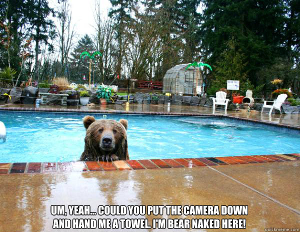 UM, YEAH... COULD YOU PUT THE CAMERA DOWN AND HAND ME A TOWEL. i'M BEAR NAKED HERE! - BEAR NAKED ...