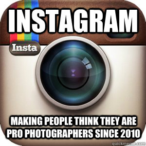INSTAGRAM MAKING PEOPLE THINK THEY ARE PRO PHOTOGRAPHERS SINCE 2010 - Misc - quickmeme