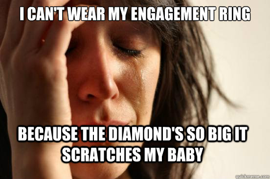 I can't wear my engagement ring because the diamond's so big it scratches my baby - Misc - quickmeme