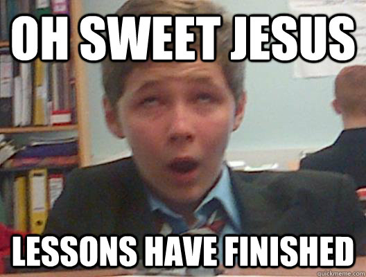 oh sweet jesus lessons have finished - Overexcited Student - quickmeme