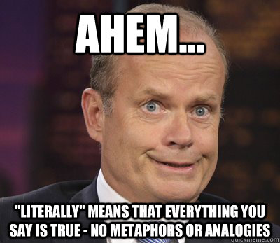 Ahem... "Literally" means that everything you say is true - no metaphors or analogies - Kelsey ...