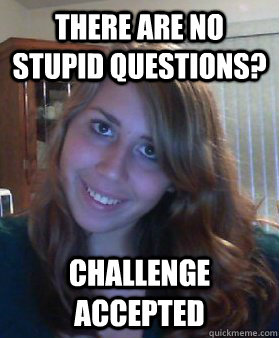 THERE ARE NO STUPID QUESTIONS? CHALLENGE ACCEPTED - LOLLLLLLLLLLLLLLLLzzz - quickmeme