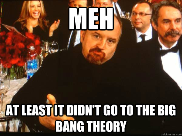Meh At least it didn't go to the big bang theory - Misc - quickmeme