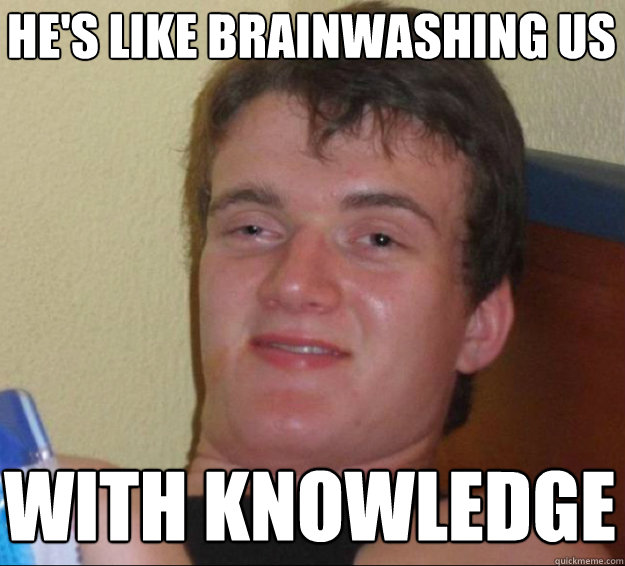 He's like brainwashing us With knowledge - 10guy - quickmeme