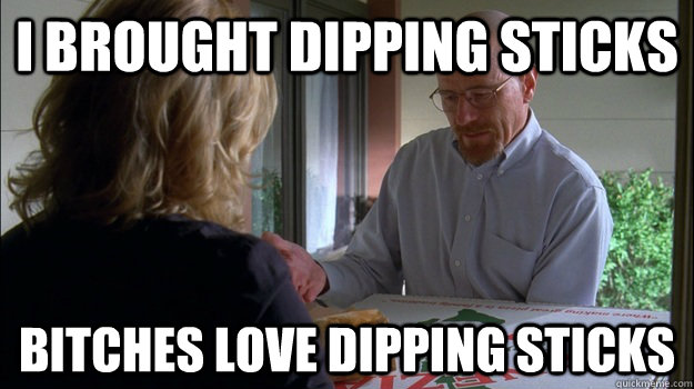 I brought dipping sticks Bitches love dipping sticks - Dipping Sticks Walt - quickmeme