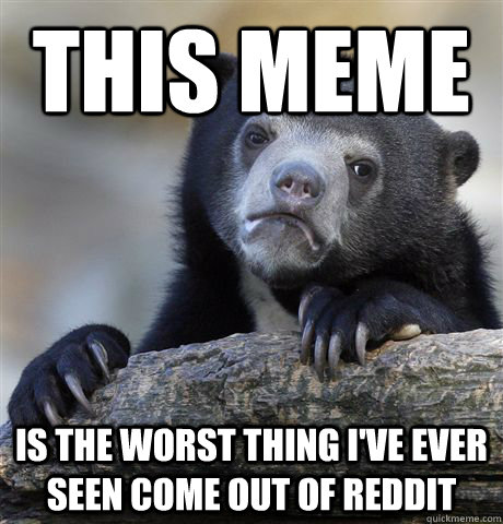 This meme Is the worst thing I've ever seen come out of reddit - Confession - quickmeme