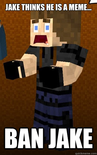 Jake thinks he is a meme... Ban Jake - Ban Jake - quickmeme