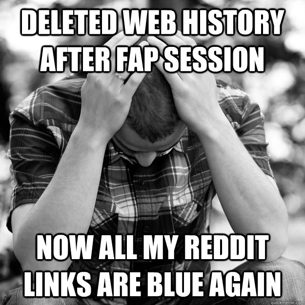 Deleted web history after fap session now all my reddit links are blue again - First World ...