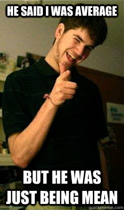 He said I was average But he was just being mean - Bro Benjy - quickmeme