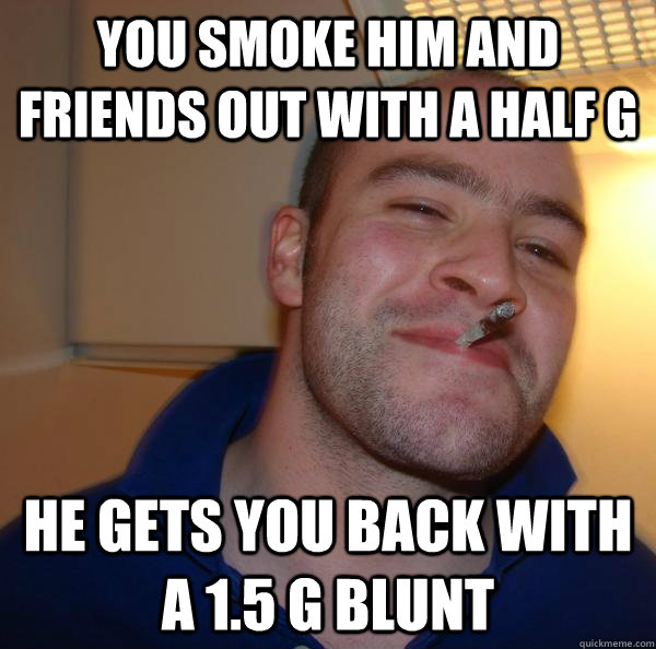 You smoke him and friends out with a half g he gets you back with a 1.5 g blunt - Misc - quickmeme