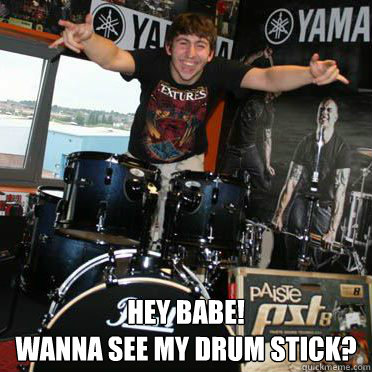 Hey babe! wanna see my drum stick? - Malyan Perv - quickmeme