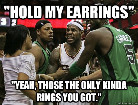 "Hold my earrings" "Yeah, those the only kinda rings you got." - Ringless Lebron - quickmeme