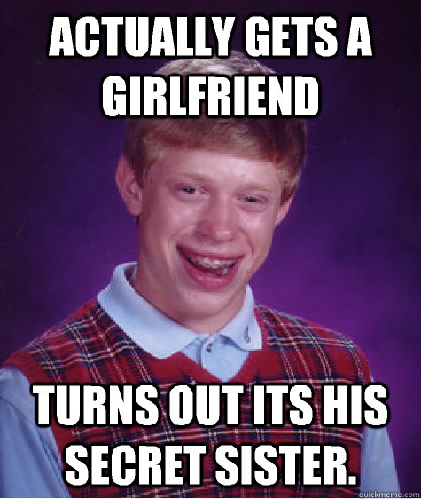 actually gets a girlfriend turns out its his secret sister. - Misc - quickmeme