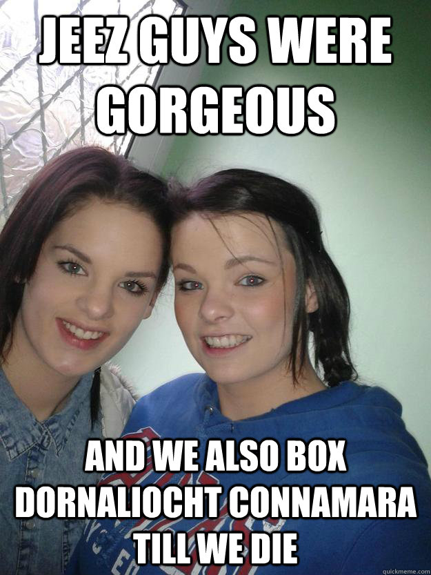 JEEZ GUYS WERE GORGEOUS AND WE ALSO BOX DORNALIOCHT CONNAMARA TILL WE DIE - Misc - quickmeme