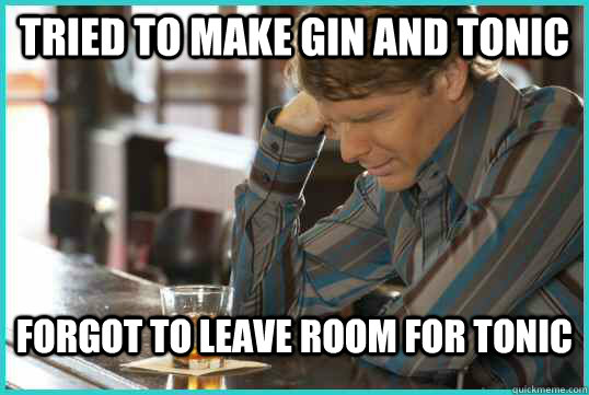 Tried to make Gin and Tonic forgot to leave room for tonic - Drunk World Problems - quickmeme