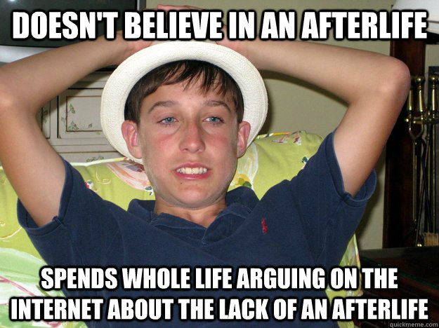 doesn't believe in an afterlife spends whole life arguing on the internet about the lack of an ...