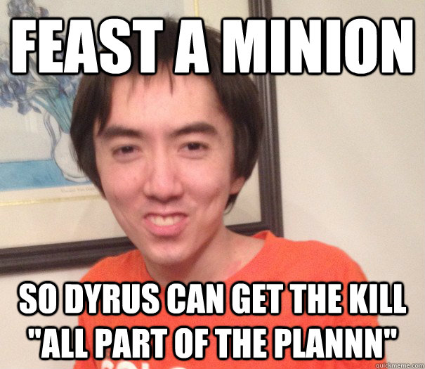 Feast a minion So Dyrus can get the kill "All part of the plannn" - Smart guy Oddone - quickmeme