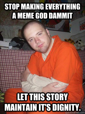 STOP MAKING EVERYTHING A MEME GOD DAMMIT Let this story maintain it's dignity. - Reddit hating ...