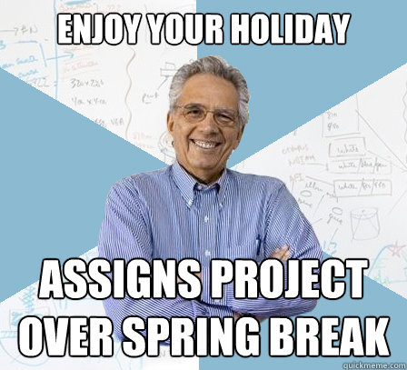 enjoy your holiday Assigns project over spring break - EngineeringProfessor - quickmeme