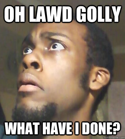 oh lawd golly what have I done? - Oh lawd golly - quickmeme