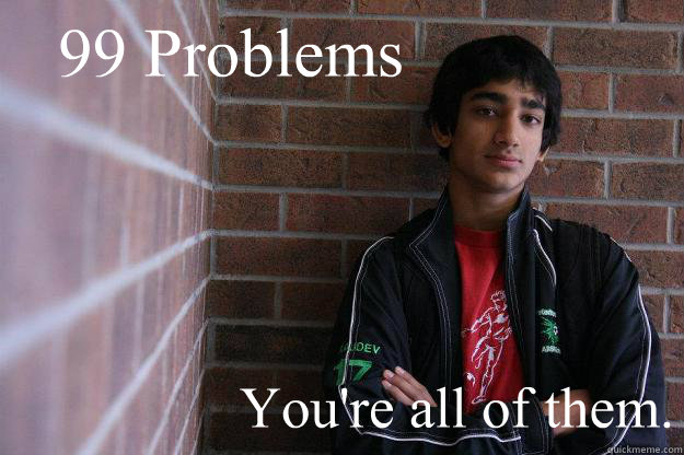 99 Problems You're all of them. - P-Rag - quickmeme