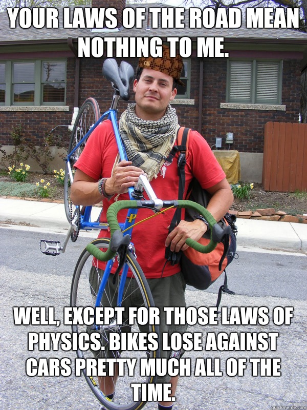 Your laws of the road mean nothing to me. Well, except for those laws of physics. Bikes lose ...