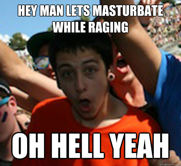 Hey man lets masturbate while raging Oh hell yeah - Misc - quickmeme
