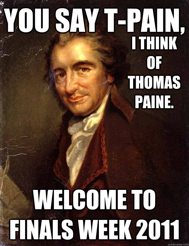 You say T-Pain, Welcome to Finals Week 2011 I think of Thomas Paine. - Misc - quickmeme