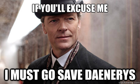 If you'll excuse me I must go save Daenerys - sir Richard Mormont - quickmeme