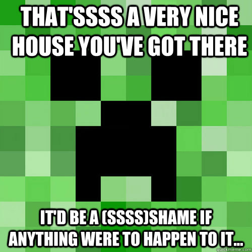That'ssss a very nice house you've got there It'd be a (ssss)shame if anything were to happen to ...