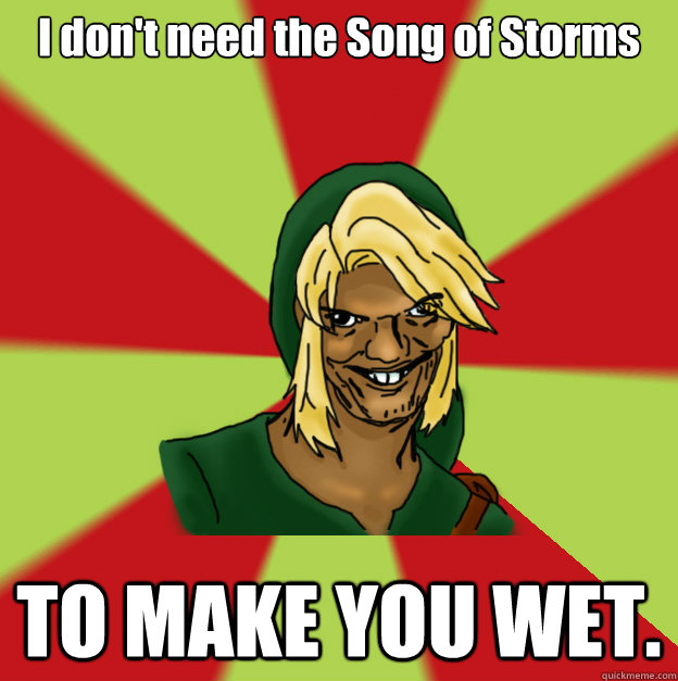 I don't need the Song of Storms TO MAKE YOU WET. - Dat Link - quickmeme