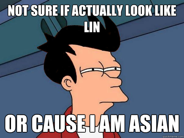 Not SUre if actually look like lin or cause i am asian - Misc - quickmeme