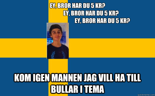 ey, bror har du 5 kr? ey, bror har du 5 kr? ey, bror har du 5 kr? kom igen mannen jag vill ha ...