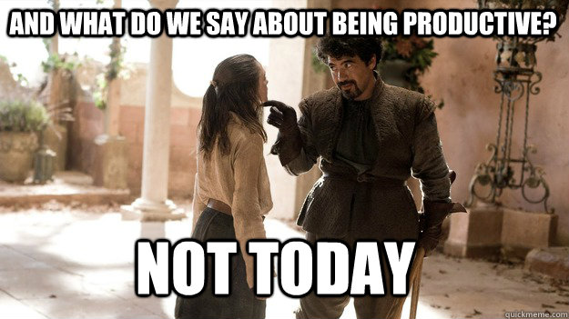 And what do we say about being productive? Not Today - Arya not today - quickmeme
