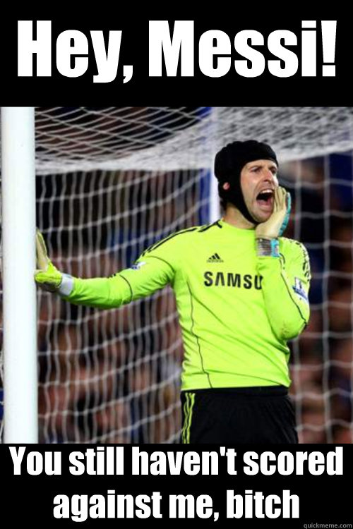 Hey, Messi! You still haven't scored against me, bitch - Cech - quickmeme