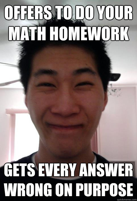OFFERS TO DO YOUR MATH HOMEWORK GETS EVERY ANSWER WRONG ON PURPOSE - Snarky Asian - quickmeme