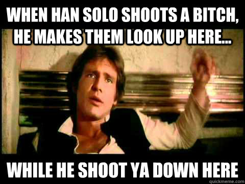 When han solo shoots a bitch, he makes them look up here... while he shoot ya down here - solo ...