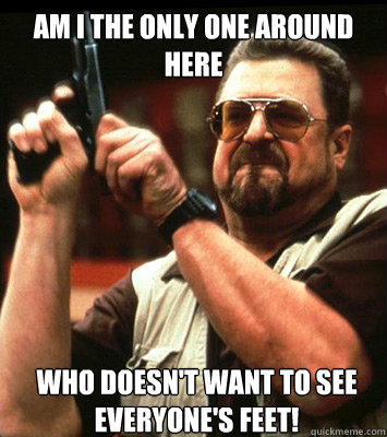 AM I THE ONLY ONE AROUND HERE who doesn't want to see everyone's feet! - Misc - quickmeme