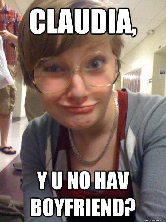 claudia, y u no hav boyfriend? - Single Girl Probs - quickmeme