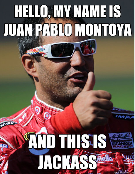 Hello, My name is juan pablo Montoya and this is jackass - JPM winning - quickmeme