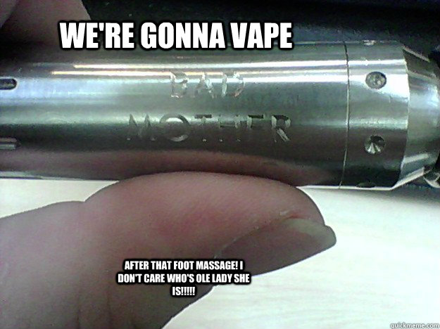 We're gonna vape After that foot massage! I don't care who's ole lady she is!!!!! - E-cig meme ...