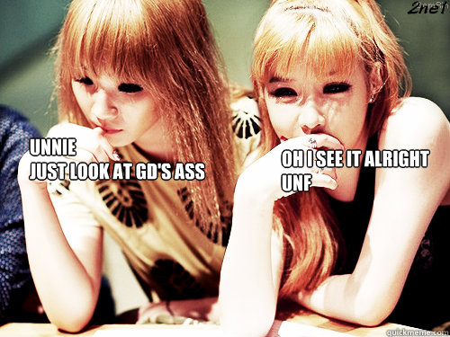 unnie just look at GD's ass oh i see it alright unf - byun 2ne1 - quickmeme