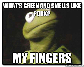 What's green and smells like pork? my fingers - Foul Bachelor Kermit - quickmeme