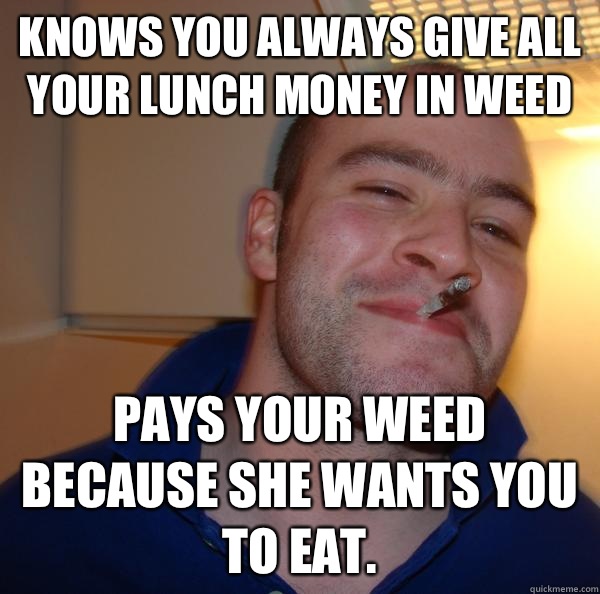 Knows you always give all your lunch money in weed Pays your weed because she wants you to eat ...