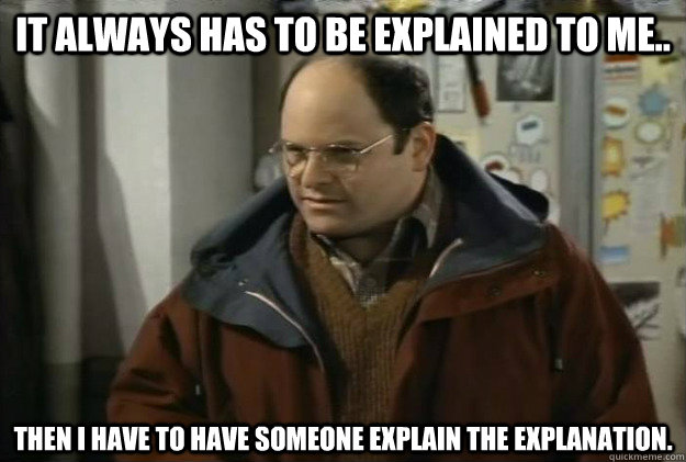 It always has to be explained to me.. Then I have to have someone explain the explanation ...