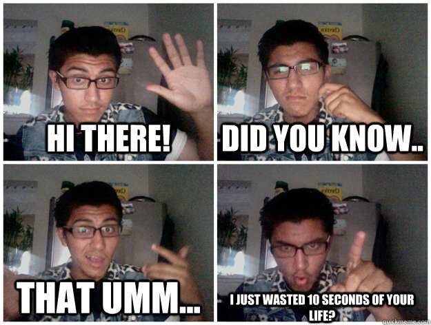 Hi there! Did you know.. That Umm... I just wasted 10 seconds of your life? - time waster ...