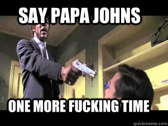 Say Papa Johns One more fucking time - My feelings on Papa johns - quickmeme