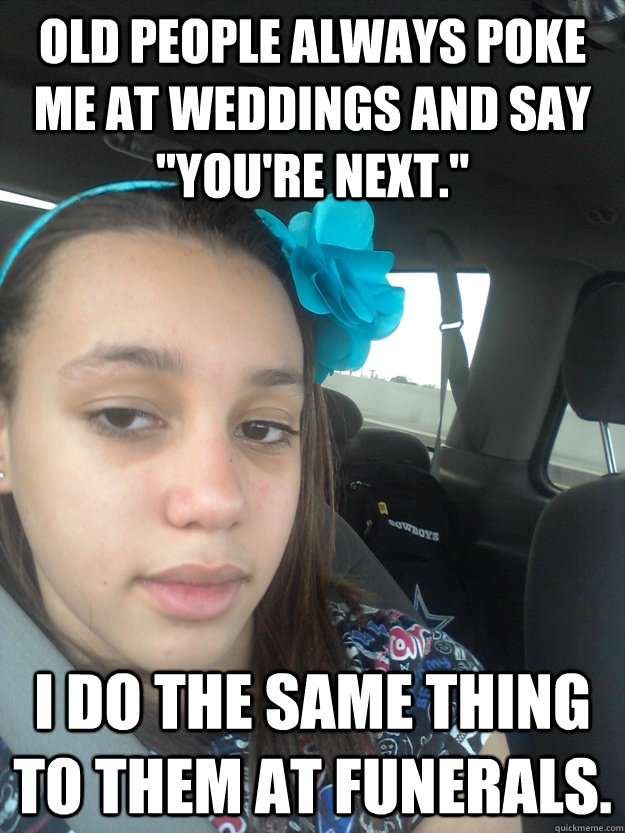 Old people always poke me at weddings and say "You're next." I do the same thing to them at ...