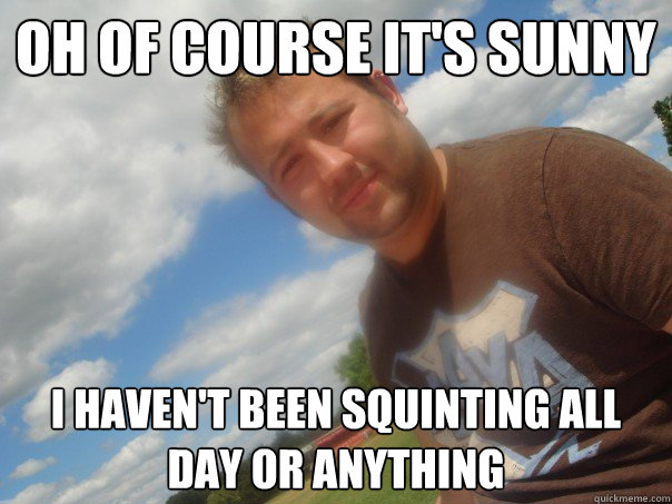 oh of course it's sunny i haven't been squinting all day or anything - Misc - quickmeme