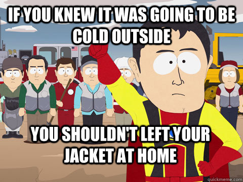 if you knew it was going to be cold outside you shouldn't left your ...